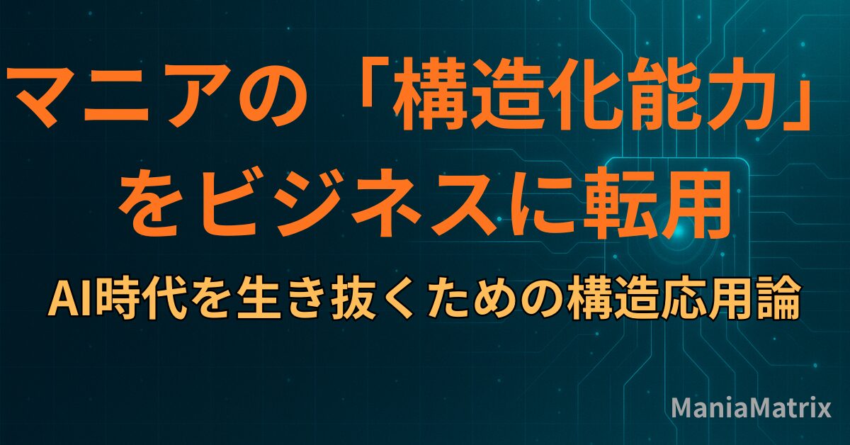 マニアの「構造化能力」をビジネスに転用する：AI時代を生き抜くための構造応用論 - Mania Matrix